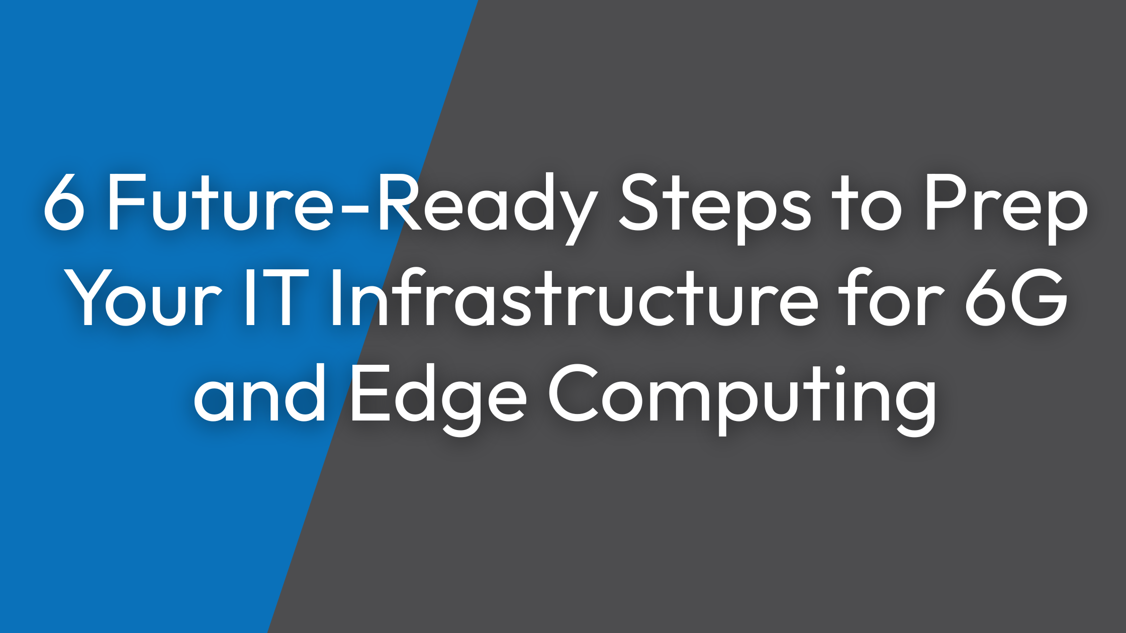 6 Future-Ready Steps to Prep Your IT Infrastructure for 6G and Edge Computing